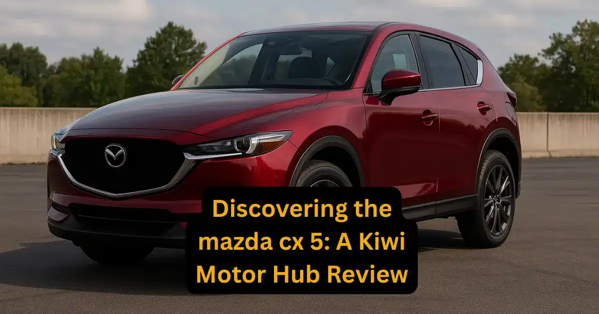 Mazda CX 5: My Comprehensive Review - Kiwi Motor Hub